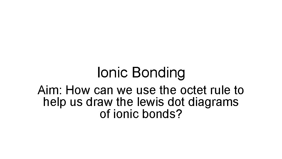 Ionic Bonding Aim How can we use the