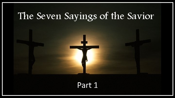 The Seven Sayings of the Savior Part 1