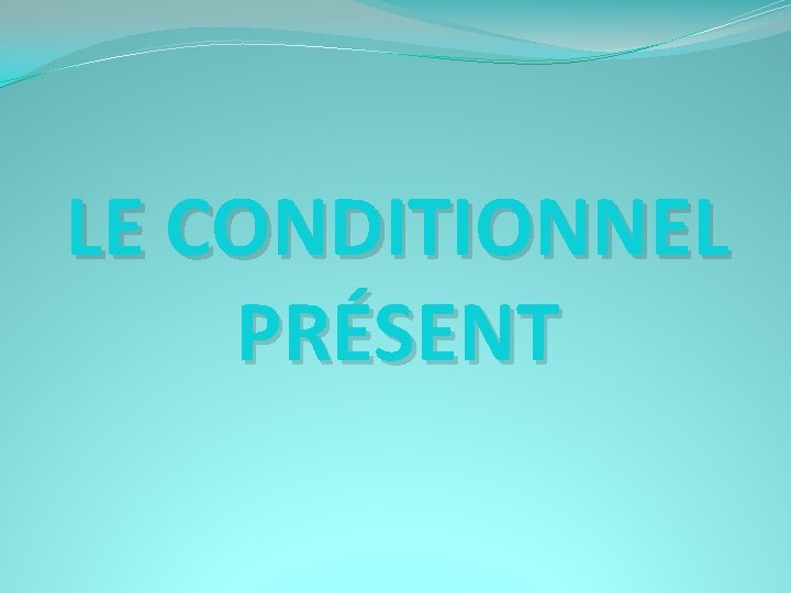 LE CONDITIONNEL PRSENT FORMATION Je Tu il elle