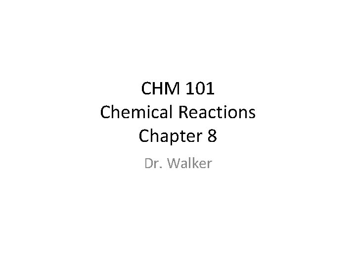 CHM 101 Chemical Reactions Chapter 8 Dr Walker