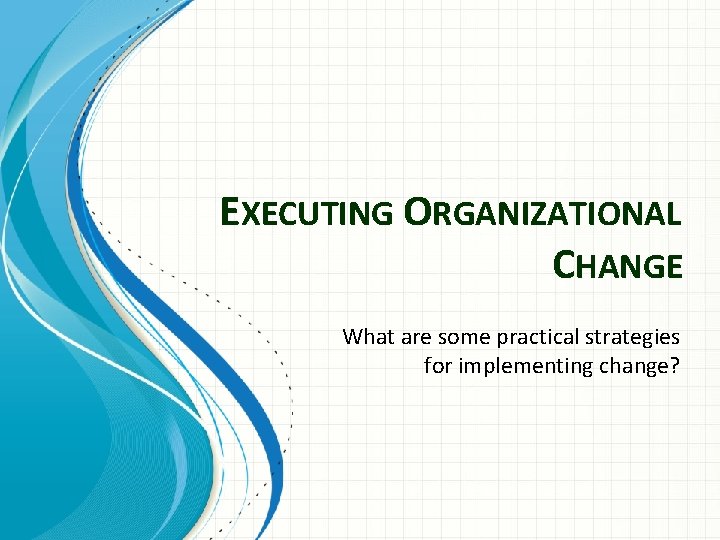 EXECUTING ORGANIZATIONAL CHANGE What are some practical strategies