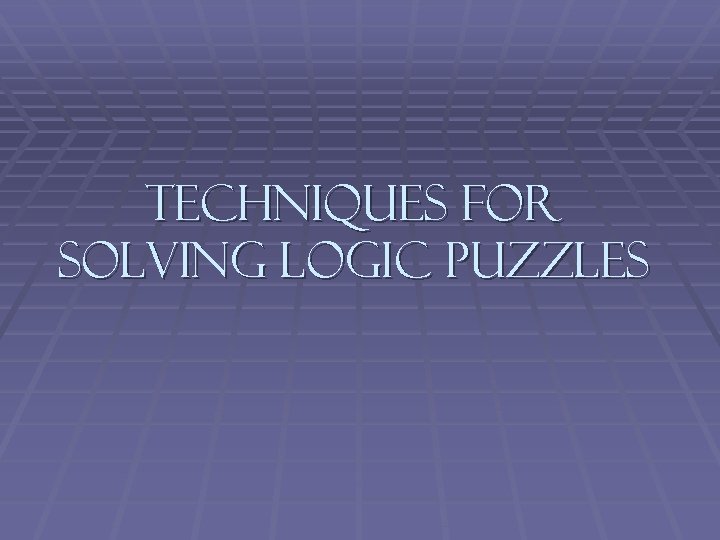 Techniques for Solving Logic Puzzles Logic Puzzles Logic