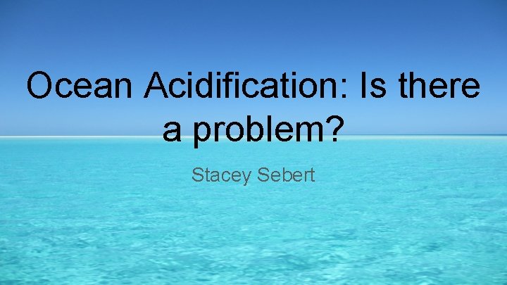 Ocean Acidification Is there a problem Stacey Sebert