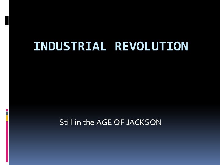 INDUSTRIAL REVOLUTION Still in the AGE OF JACKSON