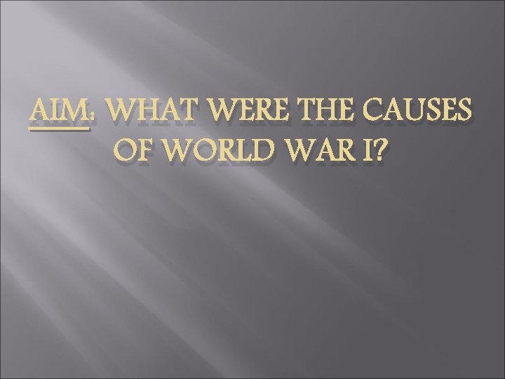 AIM WHAT WERE THE CAUSES OF WORLD WAR