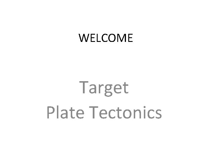 WELCOME Target Plate Tectonics 1 What kind of