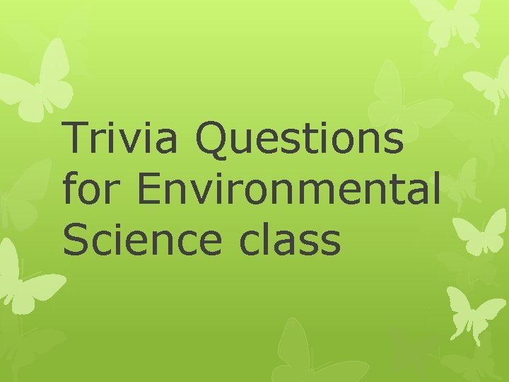 Trivia Questions for Environmental Science class What is
