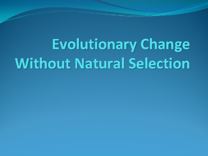 Evolutionary Change Without Natural Selection Evolution occurs when