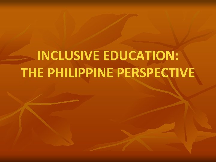 INCLUSIVE EDUCATION THE PHILIPPINE PERSPECTIVE OUTLINE n n