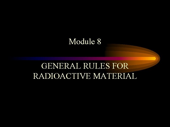 Module 8 GENERAL RULES FOR RADIOACTIVE MATERIAL GENERAL