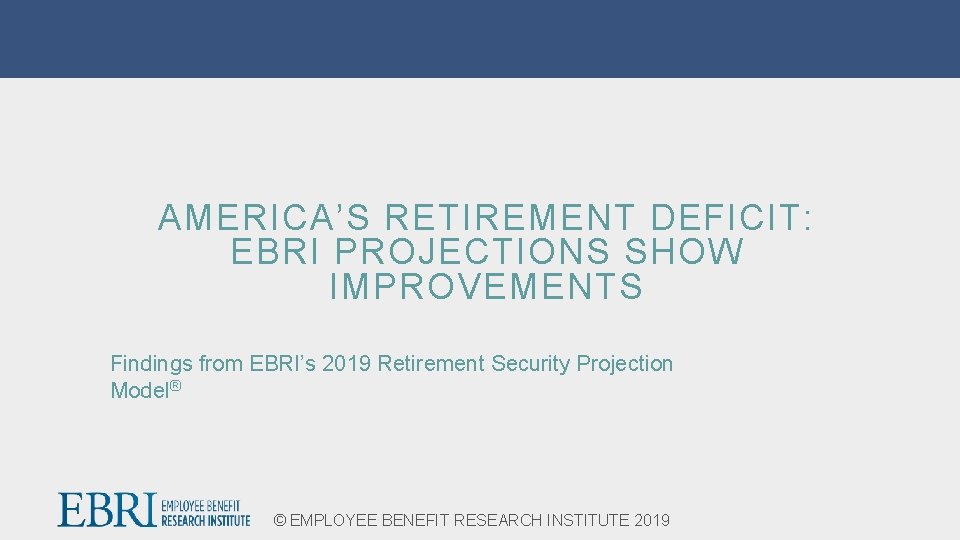 AMERICAS RETIREMENT DEFICIT EBRI PROJECTIONS SHOW IMPROVEMENTS Findings