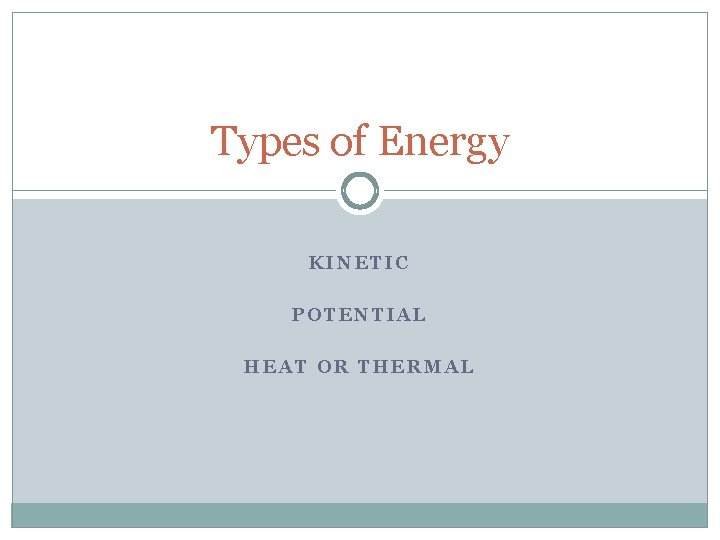 Types of Energy KINETIC POTENTIAL HEAT OR THERMAL