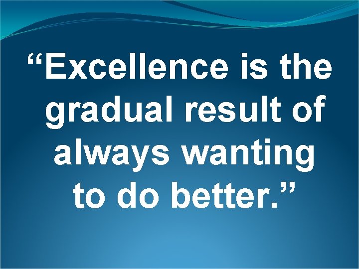 Excellence is the gradual result of always wanting