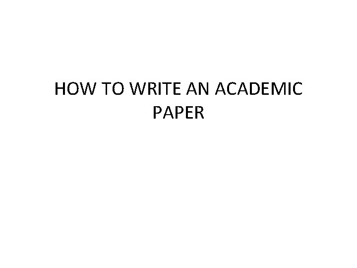 HOW TO WRITE AN ACADEMIC PAPER Choose a