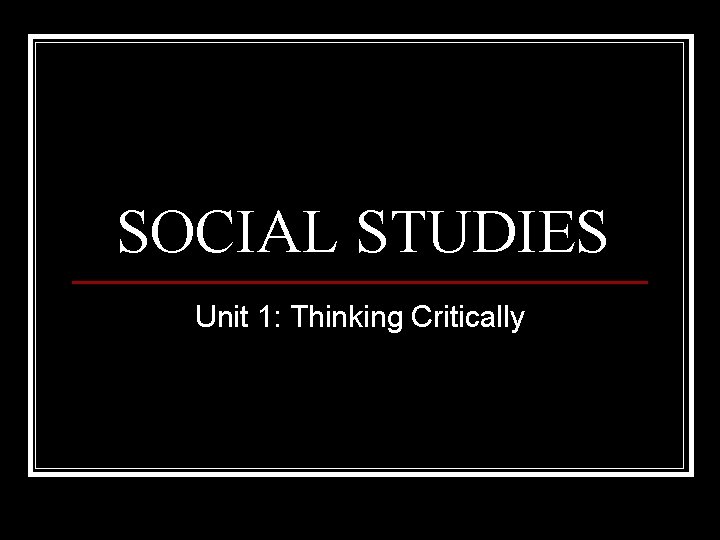 SOCIAL STUDIES Unit 1 Thinking Critically Unit Overview