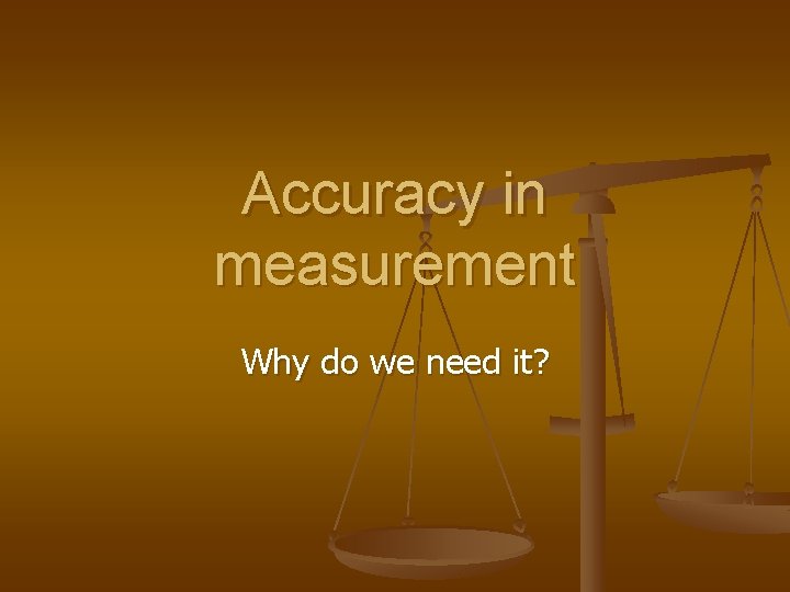 Accuracy in measurement Why do we need it