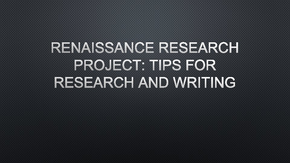 RENAISSANCE RESEARCH PROJECT TIPS FOR RESEARCH AND WRITING