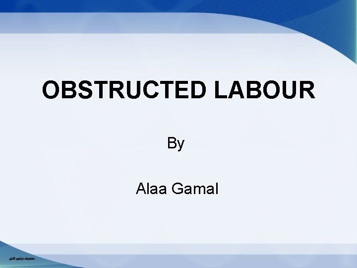 OBSTRUCTED LABOUR By Alaa Gamal Definition Failure of