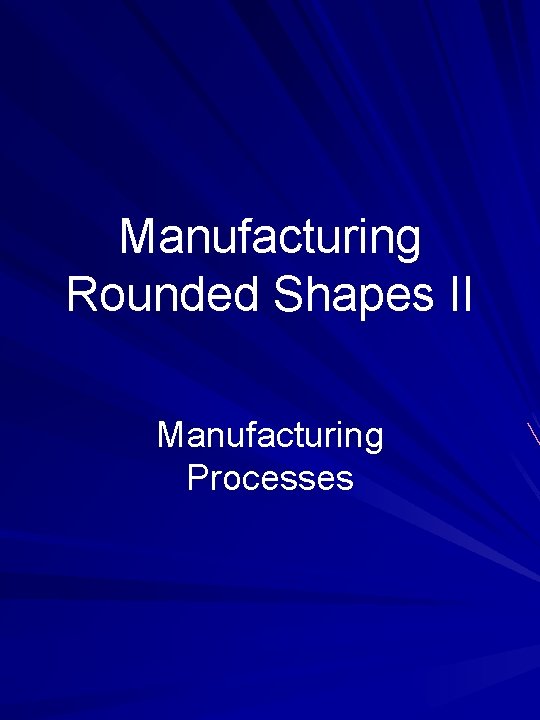 Manufacturing Rounded Shapes II Manufacturing Processes Outline Specialized