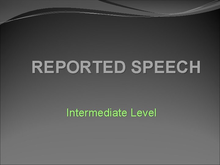 REPORTED SPEECH Intermediate Level When do we use