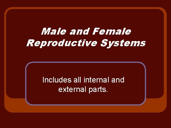 Male and Female Reproductive Systems Includes all internal