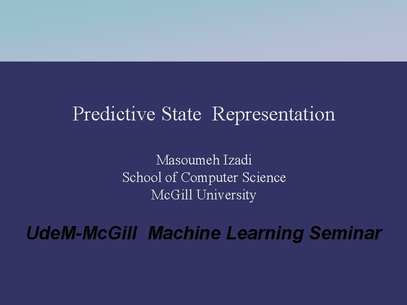 Predictive State Representation Masoumeh Izadi School of Computer