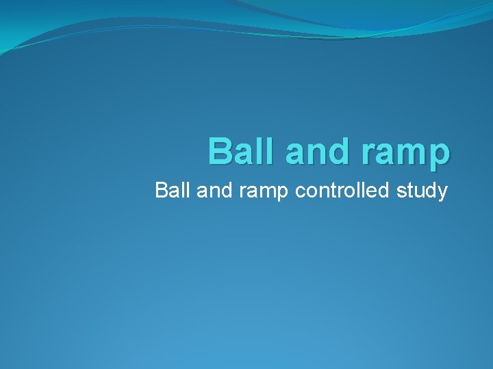 Ball and ramp controlled study Problem How does