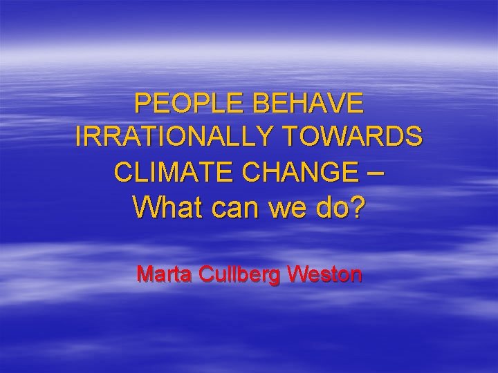 PEOPLE BEHAVE IRRATIONALLY TOWARDS CLIMATE CHANGE What can