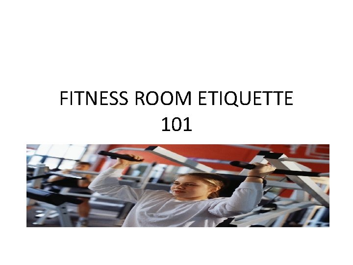 FITNESS ROOM ETIQUETTE 101 What is etiquette What