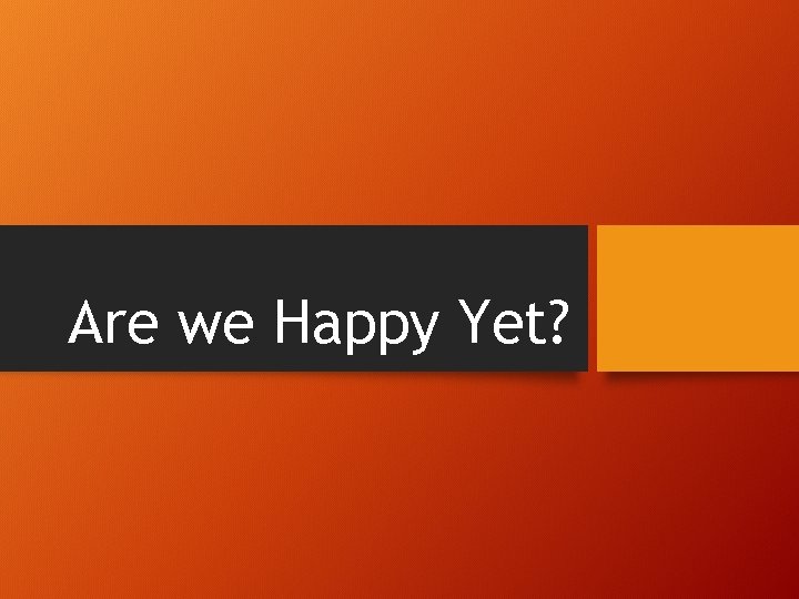 Are we Happy Yet So what Are we