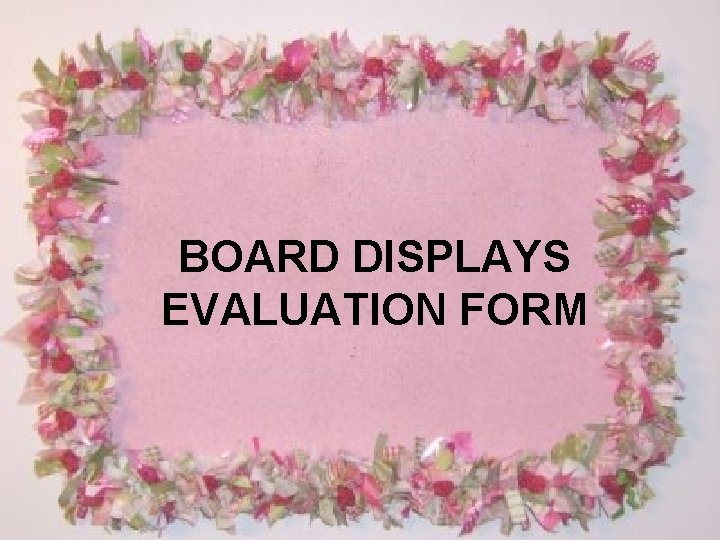 BOARD DISPLAYS EVALUATION FORM Effective Communication satisfactory and