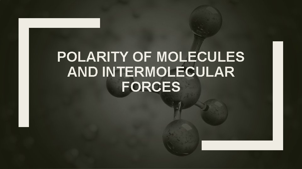 POLARITY OF MOLECULES AND INTERMOLECULAR FORCES There are