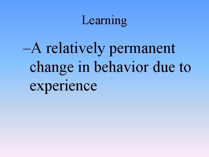 LEARNING Learning A relatively permanent change in behavior