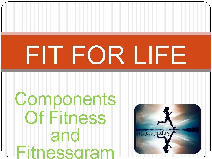 FIT FOR LIFE Components Of Fitness and Fitnessgram
