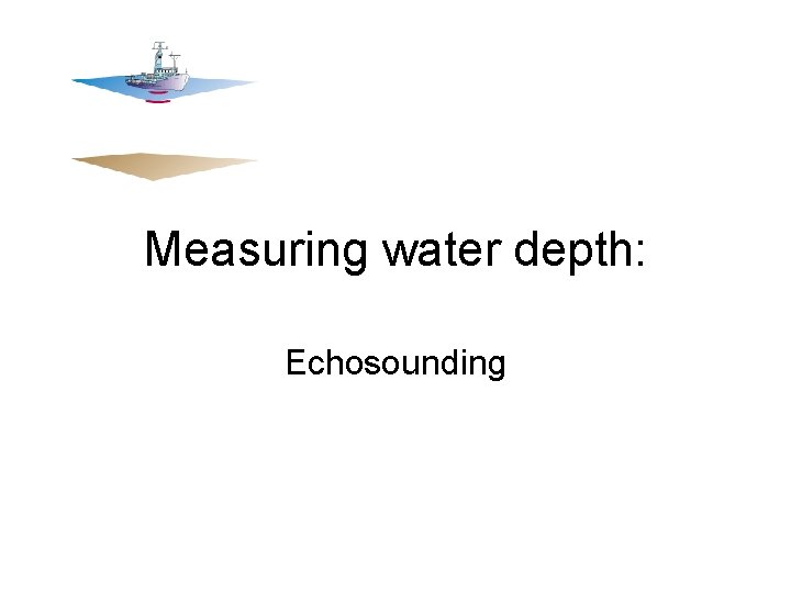 Measuring water depth Echosounding Historical Note to measure