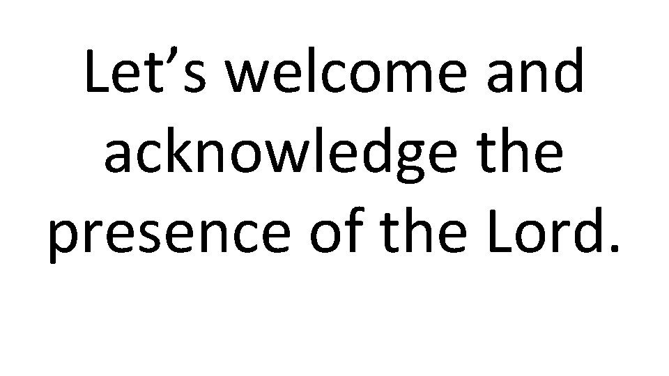 Welcome Welcome Lets welcome and acknowledge the presence