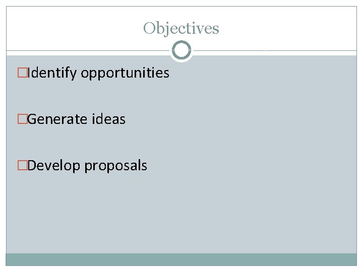 Objectives Identify opportunities Generate ideas Develop proposals ...