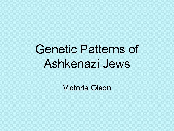 Genetic Patterns of Ashkenazi Jews Victoria Olson Ashkenazi