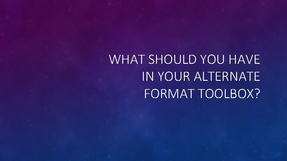 WHAT SHOULD YOU HAVE IN YOUR ALTERNATE FORMAT