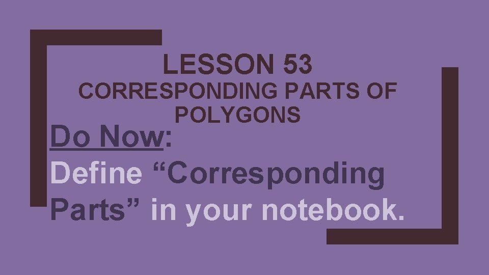 LESSON 53 CORRESPONDING PARTS OF POLYGONS Do Now