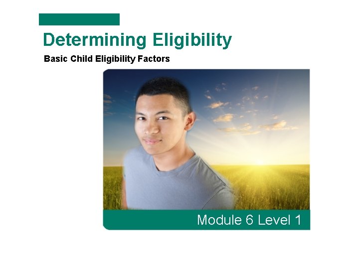Determining Eligibility Basic Child Eligibility Factors Module 6