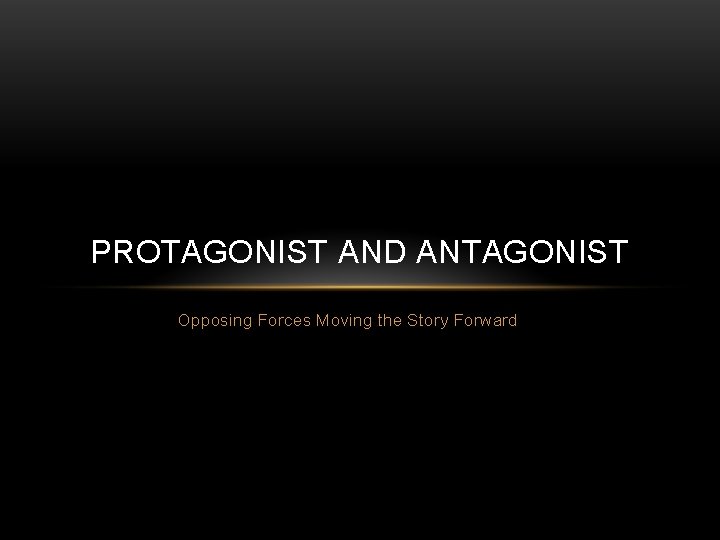 PROTAGONIST AND ANTAGONIST Opposing Forces Moving the Story