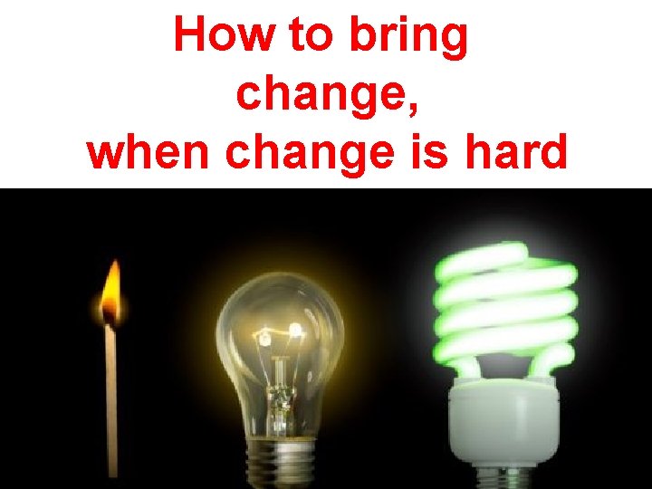 How to bring change when change is hard