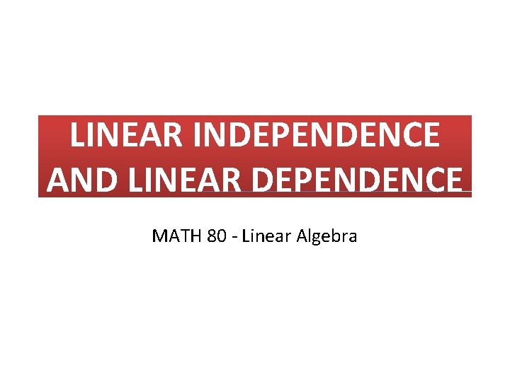 LINEAR INDEPENDENCE AND LINEAR DEPENDENCE MATH 80 Linear