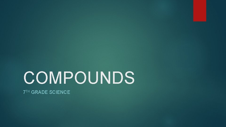 COMPOUNDS 7 TH GRADE SCIENCE ELEMENTS COMPOUNDS ARE