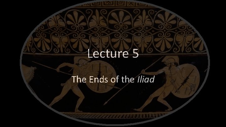 Lecture 5 The Ends of the Iliad What