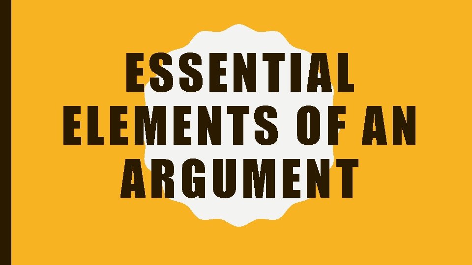 ESSENTIAL ELEMENTS OF AN ARGUMENT WHAT IS AN