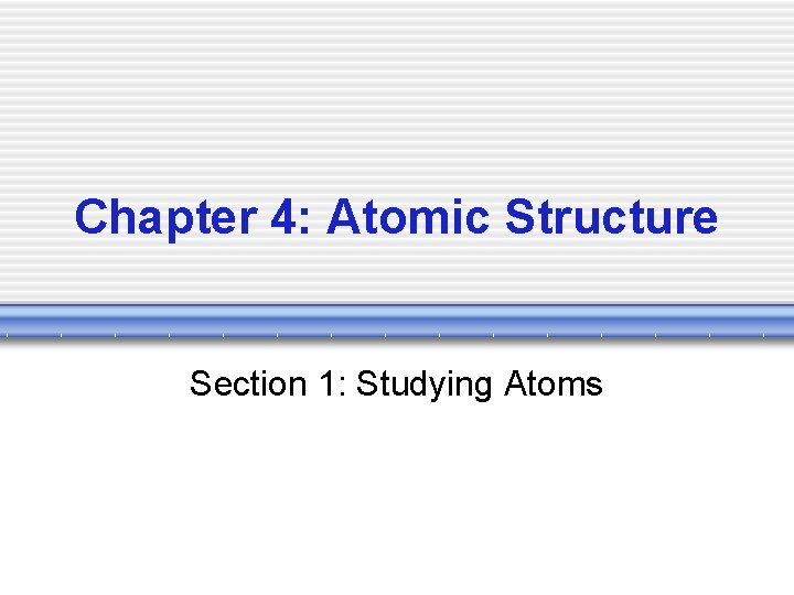 Chapter 4 Atomic Structure Section 1 Studying Atoms