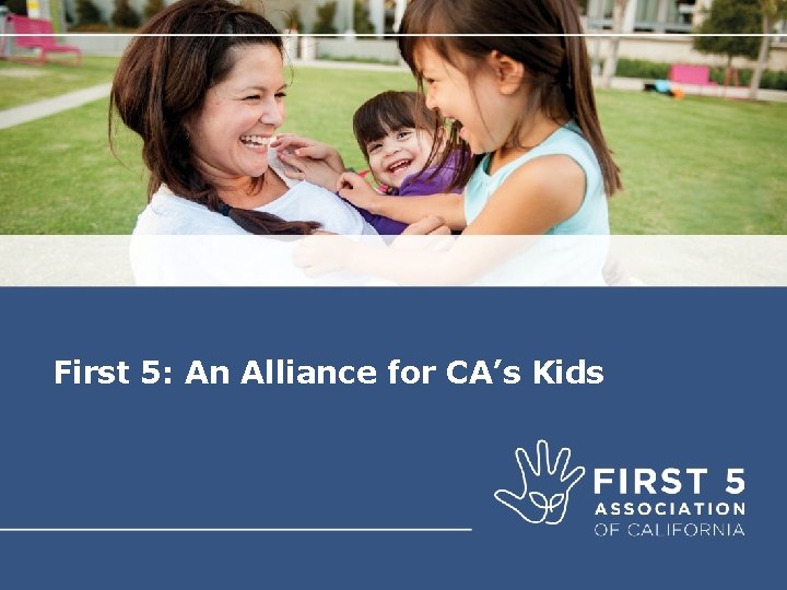 First 5 An Alliance for CAs Kids Why