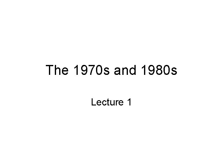 The 1970 s and 1980 s Lecture 1